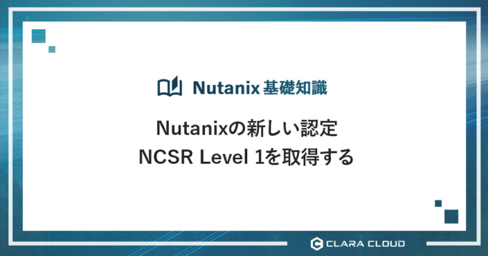Nutanix の新しい認定 NCSR Level 1 を取得する | Nutanixの月額利用ならClara Cloud