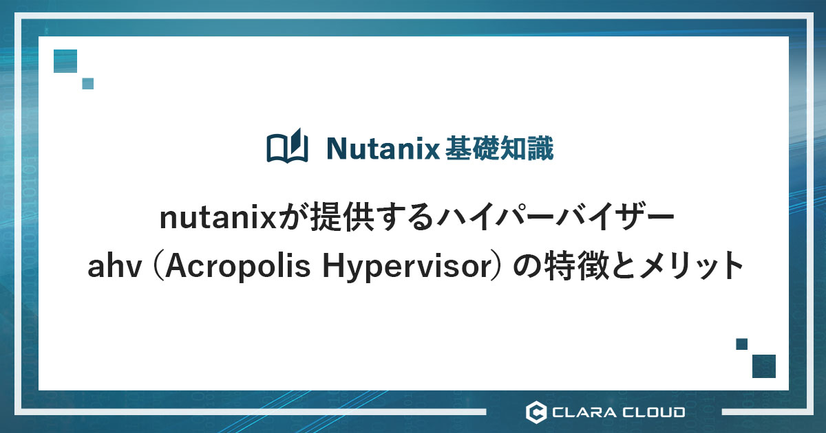 nutanixが提供するハイパーバイザーahv（Acropolis Hypervisor）の特徴とメリット | Nutanixの月額利用ならClara Cloud
