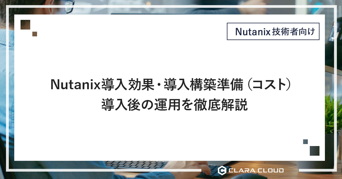 Nutanix導入効果・導入構築準備（コスト）・導入後の運用を徹底解説 | Nutanixの月額利用ならClara Cloud